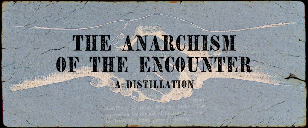 The Anarchism of the Encounter: A Distillation - The Libertarian Labyrinth